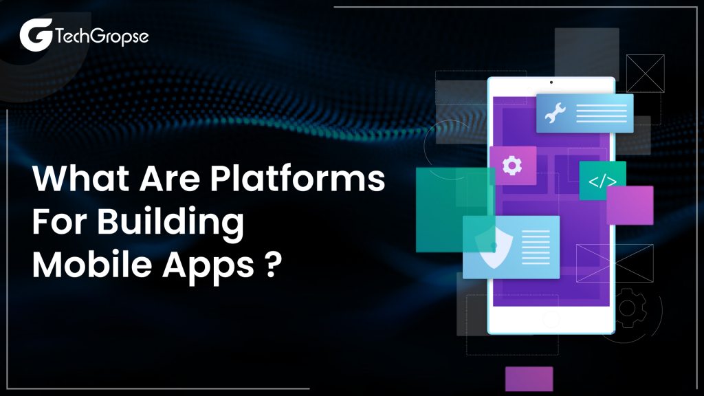10 Excellent Platforms for Building Mobile Apps | TechGropse